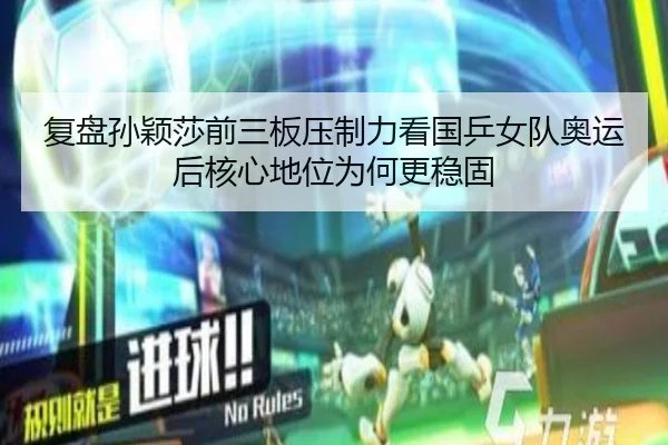 复盘孙颖莎前三板压制力看国乒女队奥运后核心地位为何更稳固 - 亚星官网